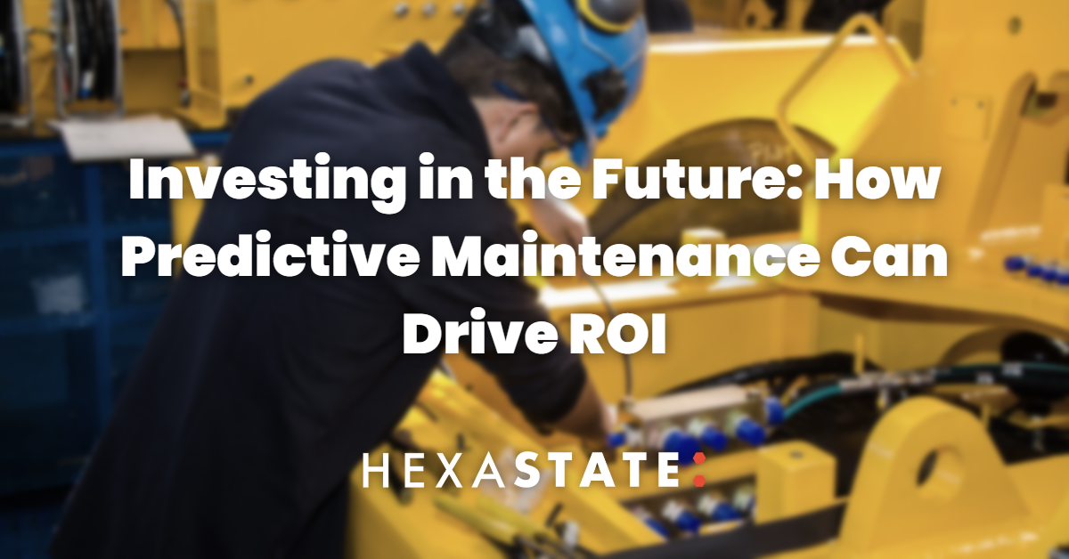 Investing in the Future: How Predictive Maintenance Can Drive ROI - Hexastate